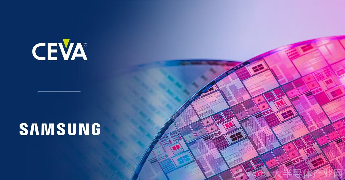 CEVA加入三星SAFE™晶圆代工计划 加速面向移动、消费、汽车、无线基础设施和 物联网市场的芯片设计 - SEMI大半导体产业网
